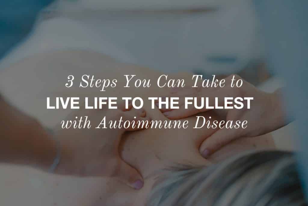 3 Steps Autoimmune Disorder Patients Can Take to Live Life to the Fullest